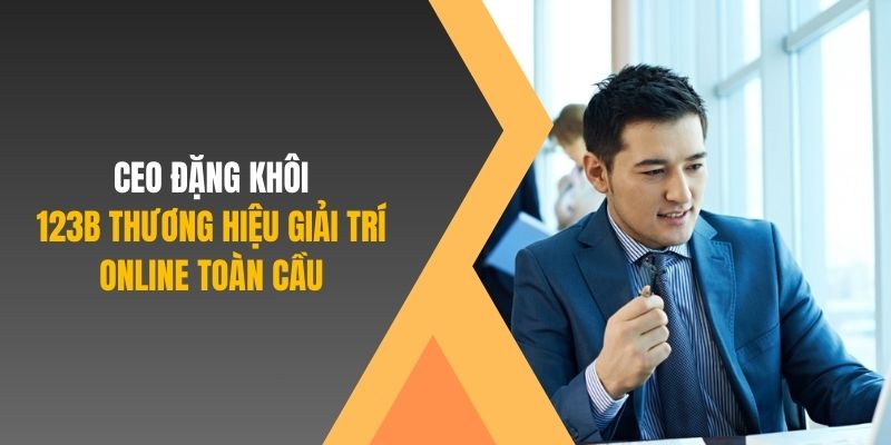 CEO Đặng Khôi - 123B Thương Hiệu Giải Trí Online Toàn Cầu